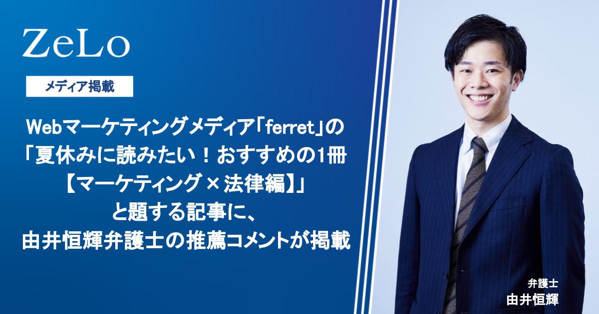 Webマーケティングメディア「ferret」の「夏休みに読みたい！おすすめの1冊【マーケティング×法律編】」と題する記事に、由井恒輝弁護士の推薦コメントが掲載 | 法律事務所ZeLo