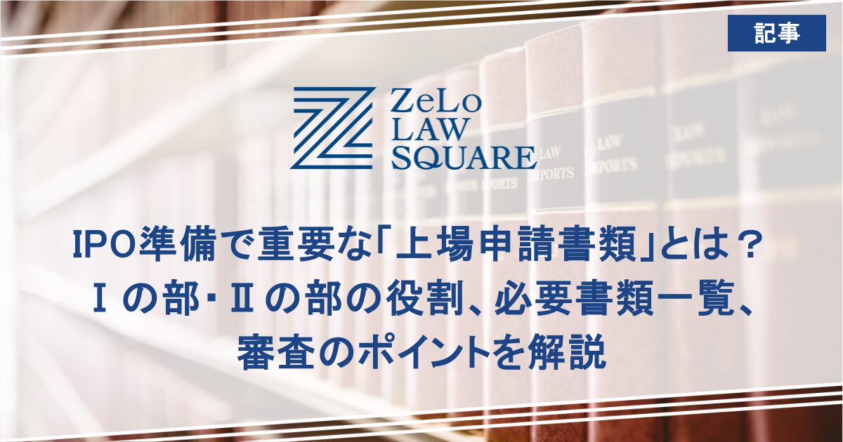 IPO準備で重要な「上場申請書類」とは？Ⅰの部・Ⅱの部の役割、必要書類一覧、審査のポイントを解説 | 法律事務所ZeLo